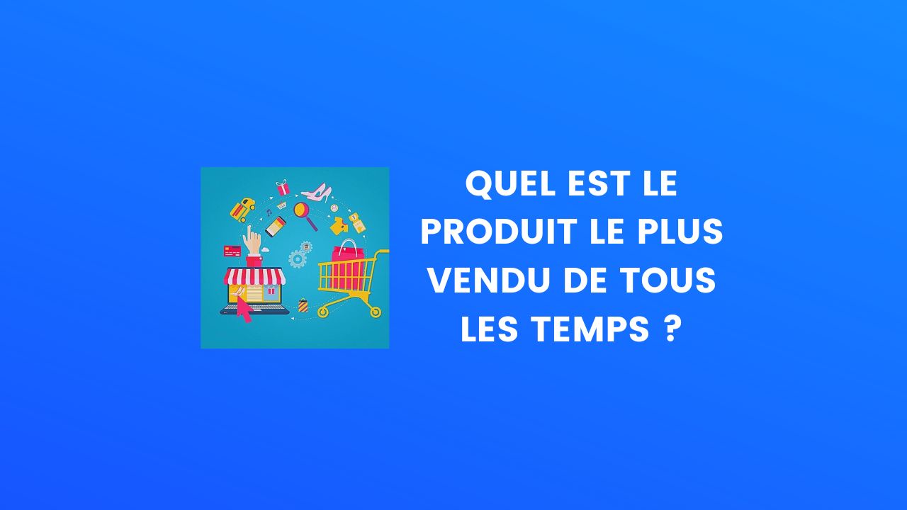 Le saviez-vous : quel est le produit le plus vendu de tous les temps